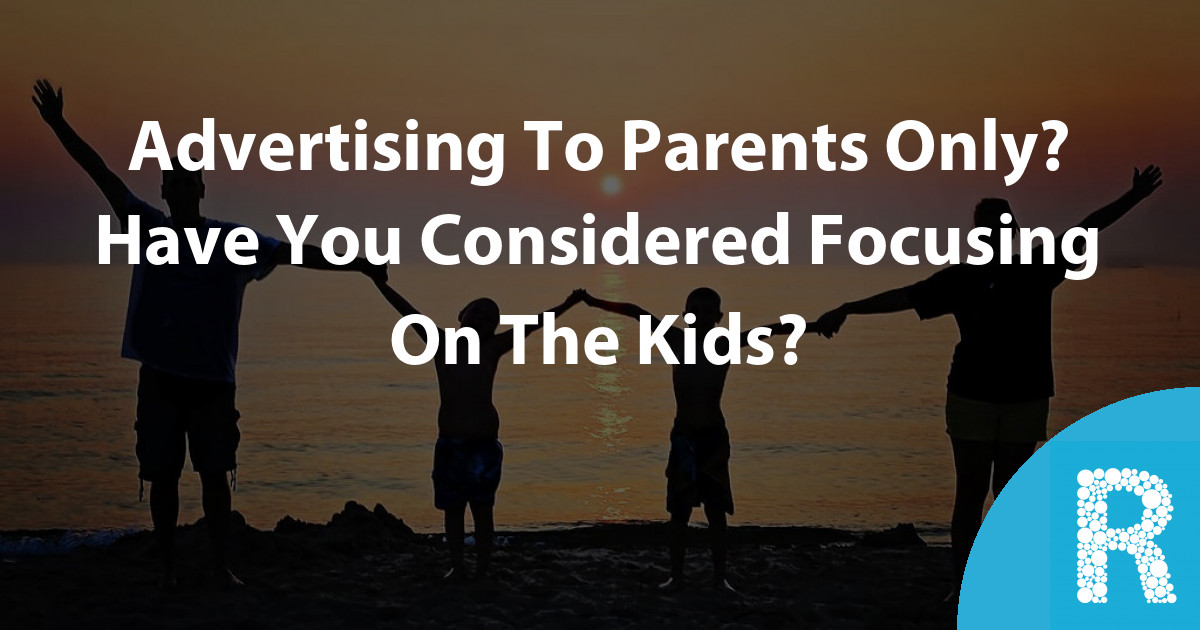 Advertising To Parents Only? Have You Considered Focusing On The Kids ...